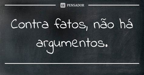 Contra fatos não há argumentos Pensador