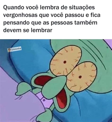 Quando você lembra de situações vergonhosas que você passou e fica