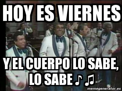 Meme Personalizado hoy es viernes y el cuerpo lo sabe lo sabe âª â