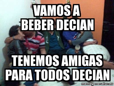 Meme Personalizado Vamos A Beber Decian Tenemos Amigas Para Todos