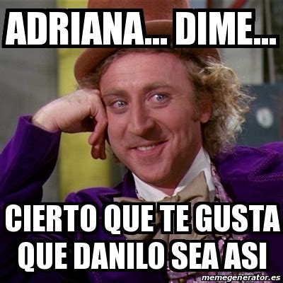 Meme Willy Wonka Adriana Dime Cierto Que Te Gusta Que Danilo