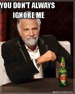 Meme Creator Funny YOU DON T ALWAYS IGNORE ME Meme Generator At