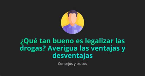 Qué tan bueno es legalizar las drogas Averigua las ventajas y