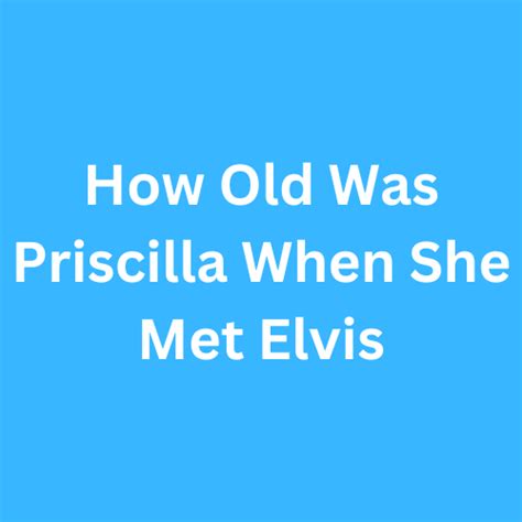 How Old Was Priscilla When She Met Elvis Biographyly