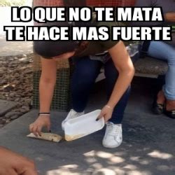 Meme Personalizado Lo Que No Te Mata Te Hace Mas Fuerte 29666791