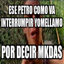 Meme Personalizado Ese Petro Como Va Interrumpir YoMeLlamo Por Decir