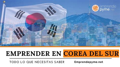 Emprender En Corea Del Sur Requisitos Y Ventajas Extranjeros