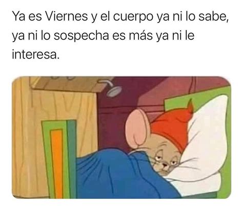 Ya es viernes y el cuerpo ya ni lo sabe ya ni lo sospecha es más ya ni