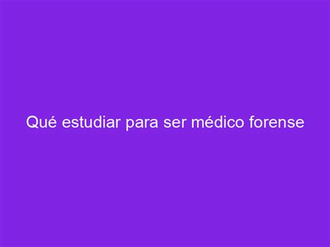 Qué estudiar para ser médico forense Haber estudiado