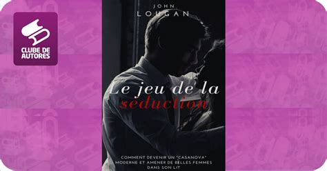 Le jeu de la séduction comment devenir un Casanova moderne et