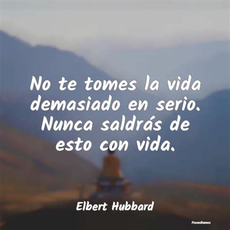 Frases De Elbert Hubbard No Te Tomes La Vida Demasiado En Serio