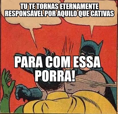 Meme Creator Funny Tu te tornas eternamente responsável por aquilo