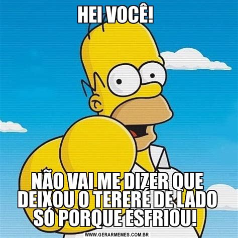 HEI VOCÊ NÃO VAI ME DIZER QUE DEIXOU O TERERÉ DE LADO SÓ PORQUE