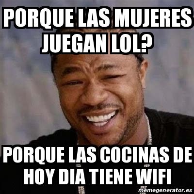 Meme Yo Dawg PORQUe Las Mujeres Juegan Lol Porque Las Cocinas De Hoy