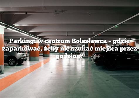 Parkingi w centrum Bolesławca gdzie zaparkować żeby nie szukać