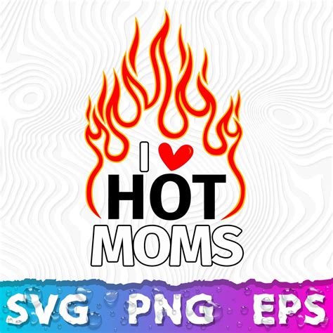 I Love Hot Moms Svg Sexy Hot Mom I Love Hot Moms Shirt I Inspire