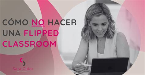 CÓMO NO HACER UNA FLIPPED CLASSROOM ERRORES COMUNES A EVITAR Sara Cabo