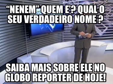Meme Creator Funny Nenem Quem E Qual O Seu Verdadeiro Nome