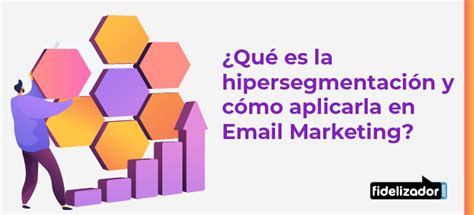 Qué es la hipersegmentación y cómo aplicarla en Email Marketing