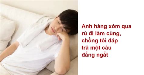 Anh hàng xóm qua rủ đi làm cùng chồng tôi đáp trả một câu đắng ngắt