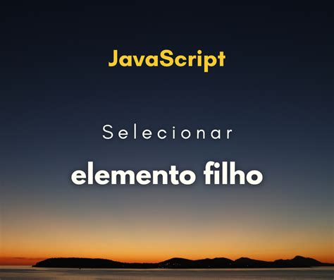 Como Selecionar Elementos Filhos Em JavaScript Aprenda A Fazer