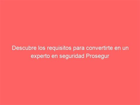 Conviértete en EXPERTO en SEGURIDAD Prosegur Descubre los REQUISITOS