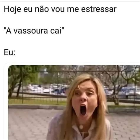 Hoje eu não vou me estressar A vassoura cai Eu Memes