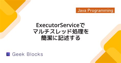 Java ExecutorServiceでマルチスレッド処理を簡潔に記述する GeekBlocks