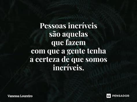 Pessoas incríveis são aquelas que Vanessa Loureiro Pensador