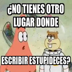 Meme Personalizado No Tienes Otro Lugar Donde Escribir Estupideces