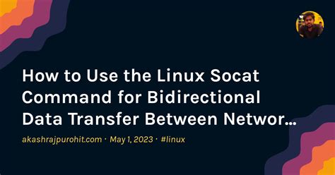 How To Use The Linux Socat Command For Bidirectional Data Transfer