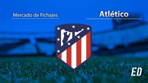 Fichajes Atlético de Madrid Altas bajas rumores y movimientos en el