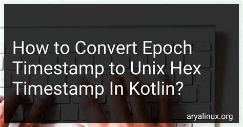 How To Convert Epoch Timestamp To Unix Hex Timestamp In Kotlin In 2024