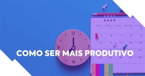 Dicas De Como Ser Mais Produtivo No Trabalho Herospark Blog
