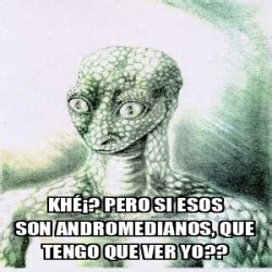 Meme Personalizado Khé pero si esos son andromedianos que tengo