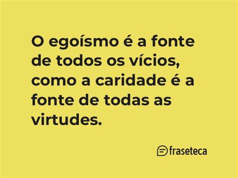 O egoísmo é a fonte de todos os vícios como a caridade é a fonte de t