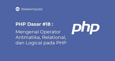 tutorial php dasar part 18 operator aritmatika relational and logical di php iltekkomputer