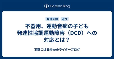 不器用運動音痴の子ども 発達性協調運動障害DCDへの対応とは 羽野こはる webライターブログ