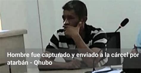 Hombre fue capturado y enviado a la cárcel por atarbán Qhubo
