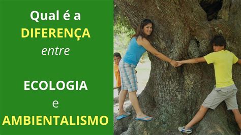 Diferença entre Ecologia e Ambientalismo YouTube