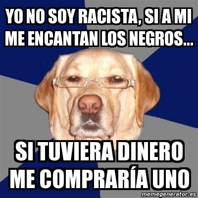Meme Perro Racista YO NO SOY RACIStA SI A MI ME ENCANTAN LOS NEGROS
