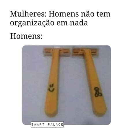 Mulheres Homens não tem organização em nada Homens Memes