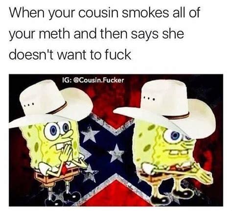 When Your Cousin Smokes All Your Meth And Then Says She Doesn T Want To
