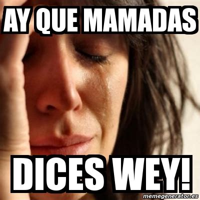 Meme Problems Ay Que Mamadas Dices Wey 4253450