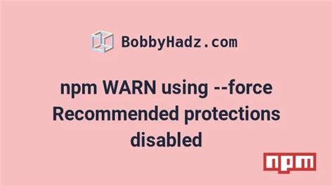 npm warn using force recommended protections disabled bobbyhadz