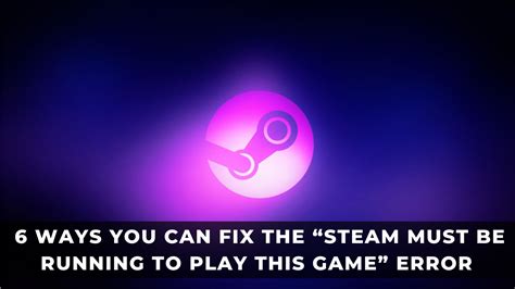 6 Ways You Can Fix The Steam Must Be Running To Play This Game Error