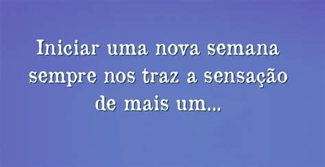Iniciar uma nova semana sempre nos traz a sensação de mais um