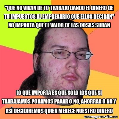 Meme Friki Que No Vivan De Tu Trabajo Dando El Dinero De Tu
