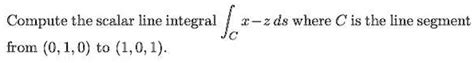 solved compute the scalar line integral 1 i 2ds where â‚¬ is the line segment from 0 1 0 to 1