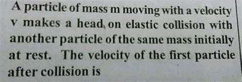 a particle of mass m moving with a velocity makes a on elastic collision with another particle